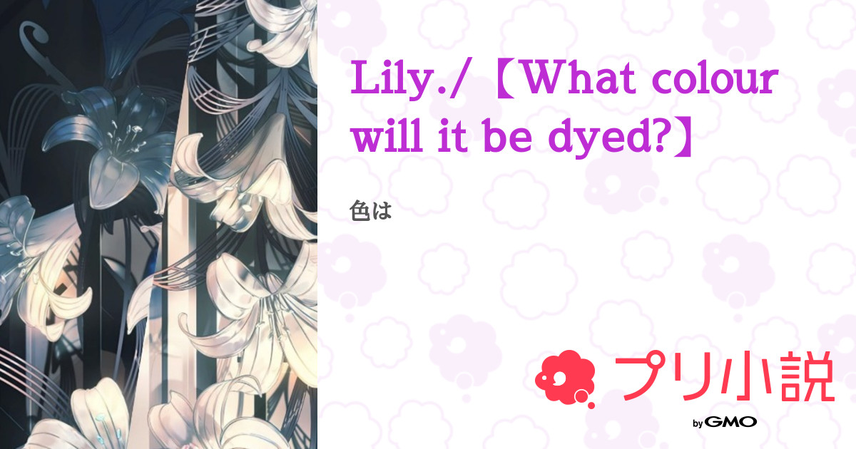 Lily./【What colour will it be dyed?】 - 全1話 【連載中】（すっしーすしやまさんの小説） | 無料スマホ夢小説ならプリ小説 byGMO